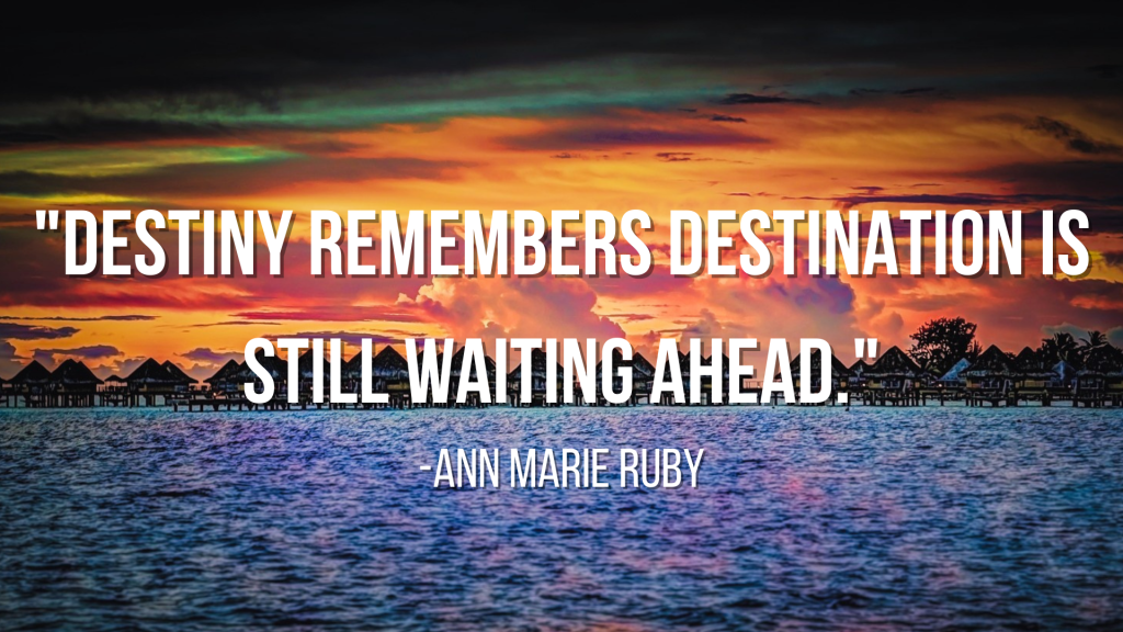 DESTINY REMEMBERS DESTINATION IS STILL WAITING AHEAD - Ann Marie Ruby